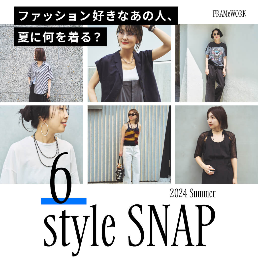 -ファッション好きなあの人、夏に何を着る？- FRAMeWORK 6 STYLE SNAP 2024 SUMMER｜FRAMeWORK｜特集｜BAYCREW’S STORE